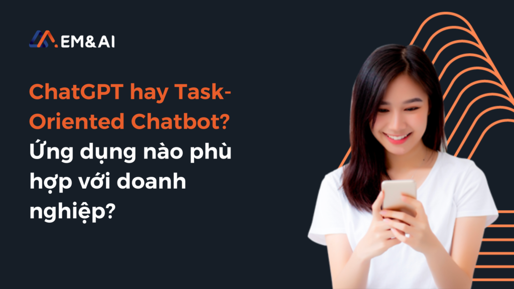 ChatGPT hay Task-Oriented Chatbot? Ứng dụng nào phù hợp với doanh nghiệp? 2025 | EM and AI